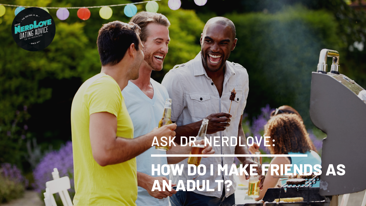Ask Dr. NerdLove: How Do I Make Actual Friends? - Paging Dr. NerdLove