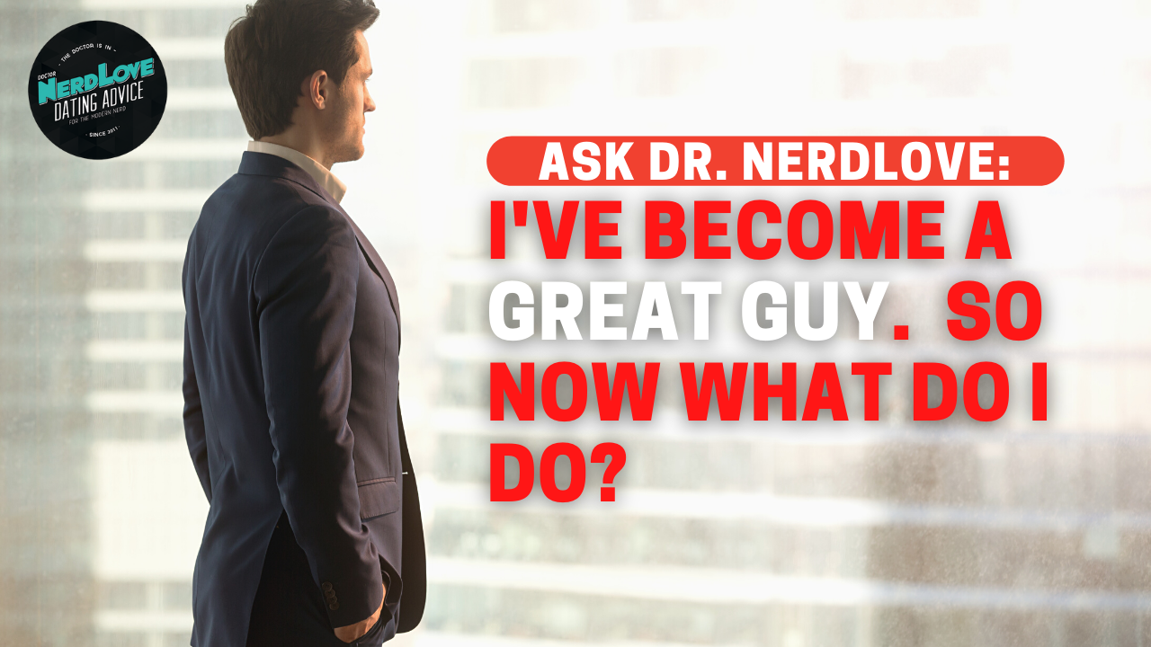 I've Become A Great Guy. Now What Do I Do? - Paging Dr. NerdLove