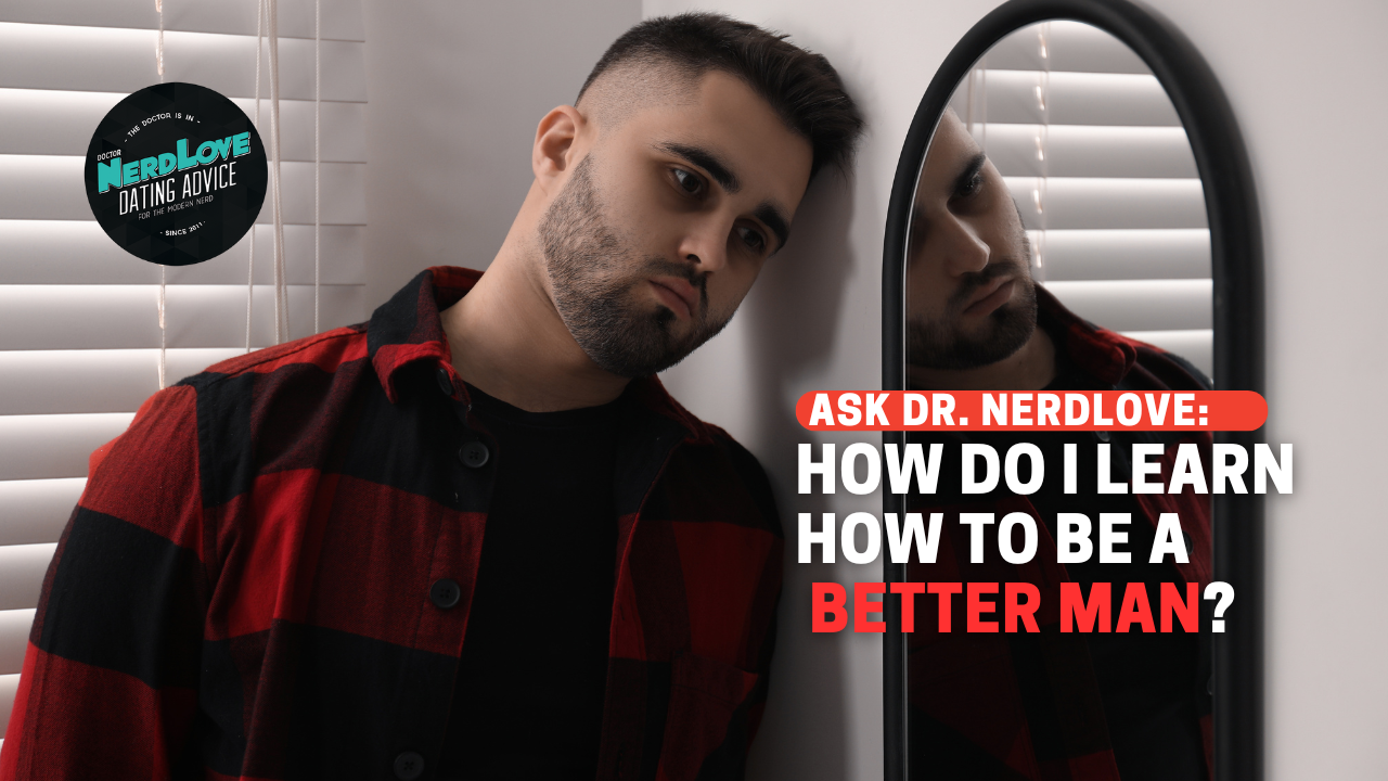 How Do I Learn To Be A Better Man? - Paging Dr. NerdLove
