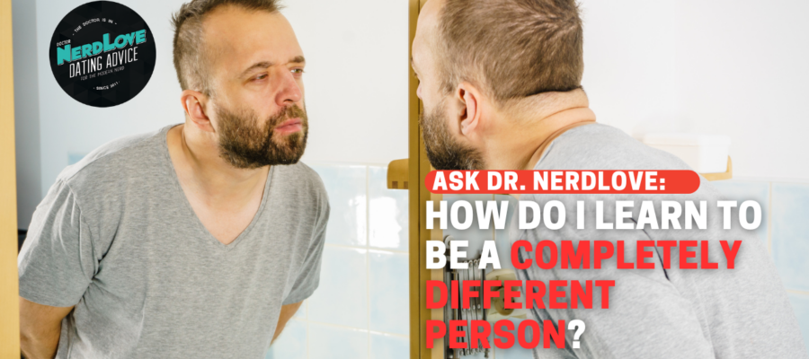 How Do I Learn To Be A Completely Different Person? - Paging Dr. NerdLove
