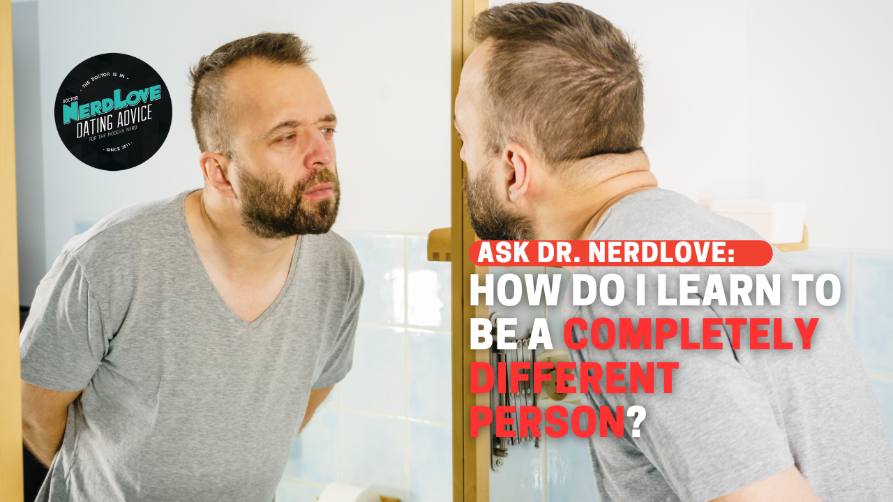 How Do I Learn To Be A Completely Different Person? - Paging Dr. NerdLove