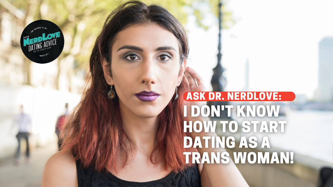 I Don't Know How To Start Dating As A Trans Woman! - Paging Dr. NerdLove