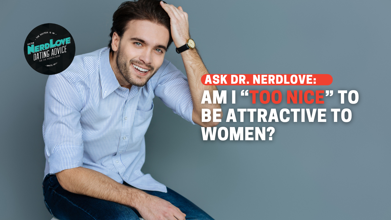 Am I "Too Nice" To Be Attractive To Women? - Paging Dr. NerdLove