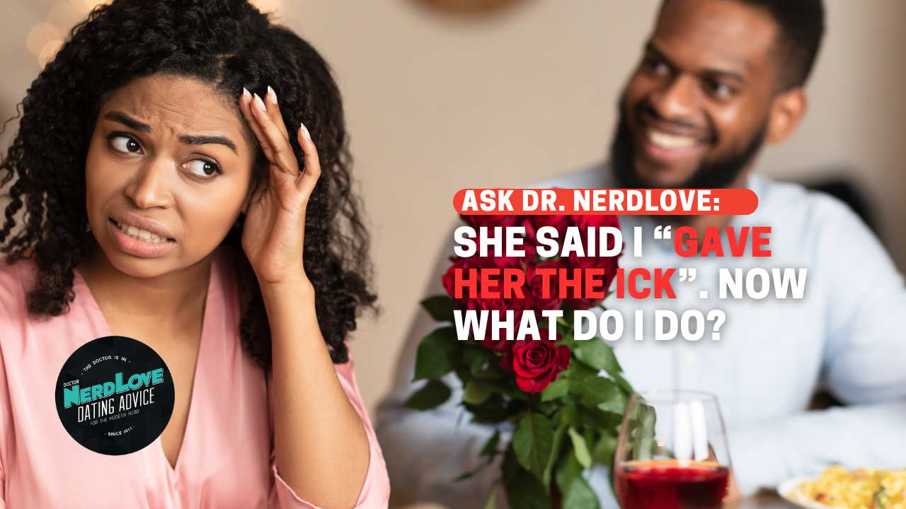 She Said That I Gave Her "The Ick!" Now What Do I Do? - Paging Dr. NerdLove