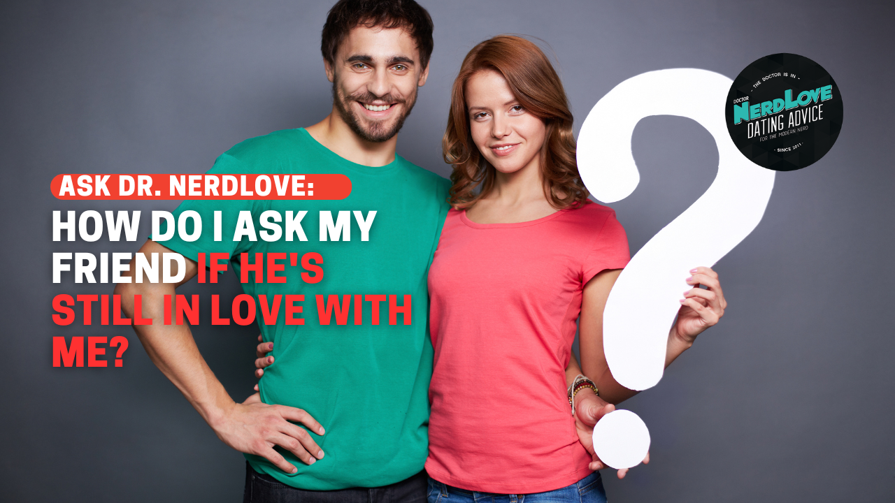How Do I Ask My Friend If He's Still In Love With Me? - Paging Dr. NerdLove