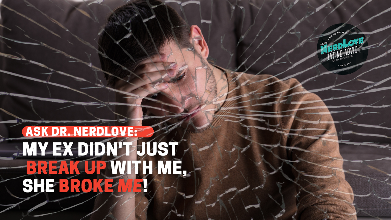 My Ex Didn't Just Break Up With Me, She Broke Me! - Paging Dr. NerdLove